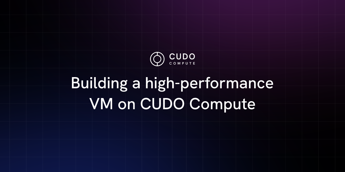 Building a high-performance VM on CUDO Compute Building a high-performance VM on CUDO Compute
