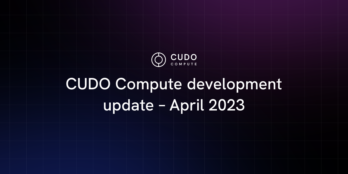 CUDO Compute development update – April 2023