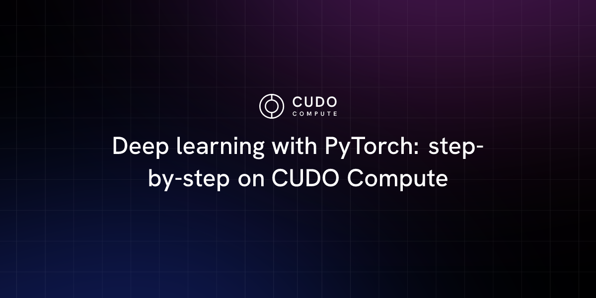 Deep learning with PyTorch: step-by-step on CUDO Compute