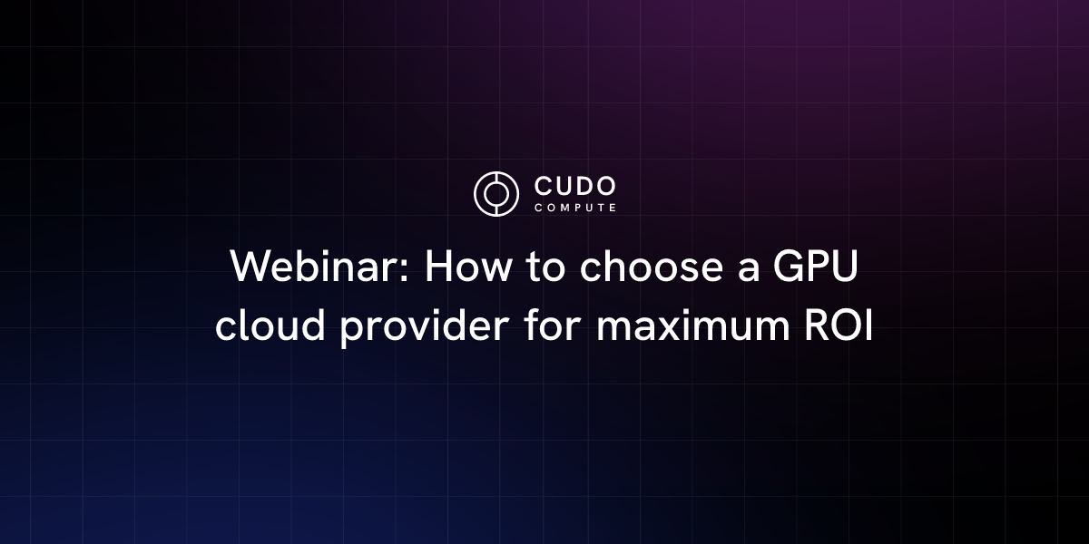 Webinar: How to choose a GPU cloud provider for maximum ROI